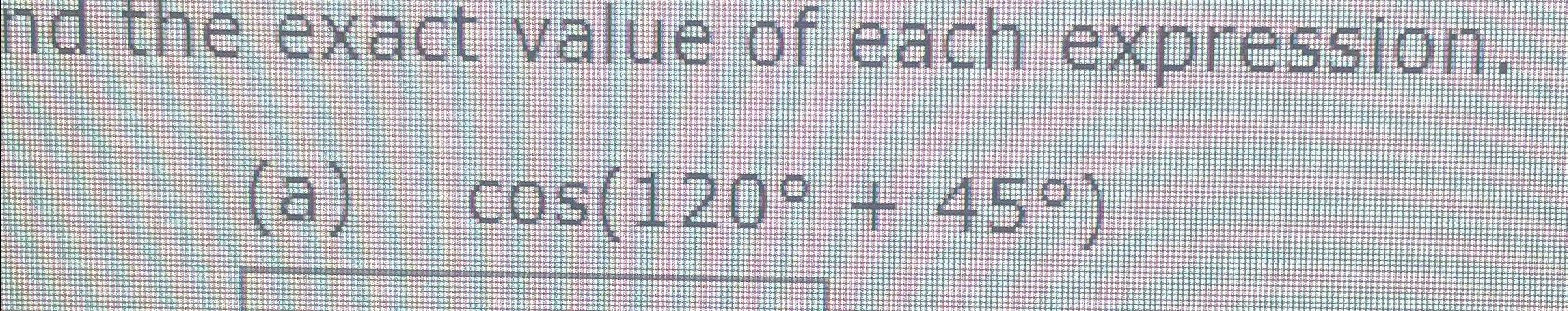 Solved the exact value of each expression.(a) cos(120°+45°) | Chegg.com