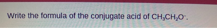 Solved Write the formula of the conjugate acid of CH3CH2O-. | Chegg.com