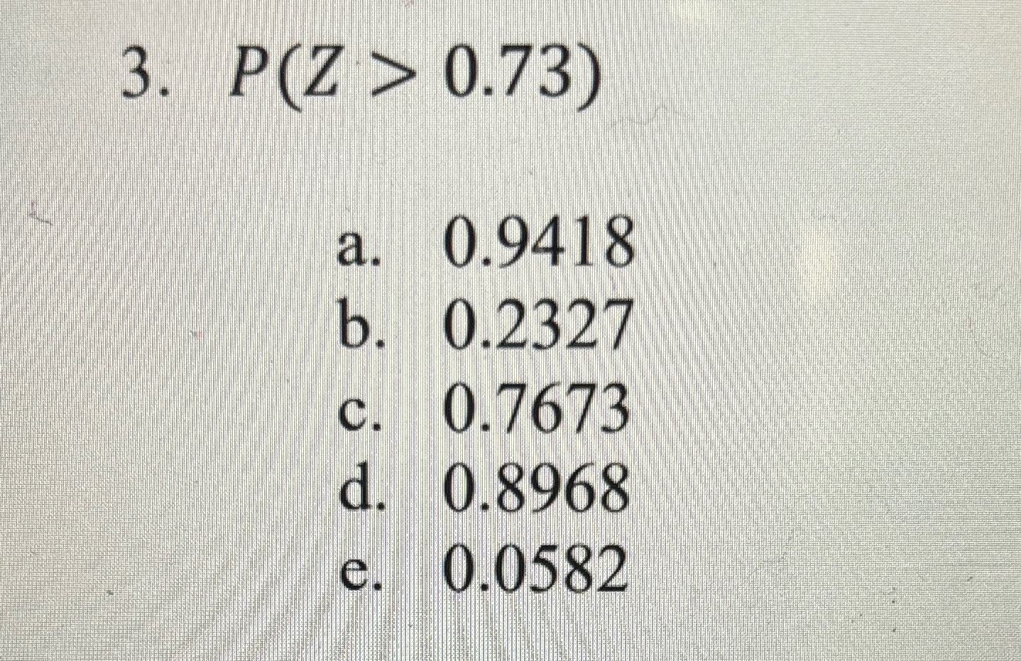 Solved P(Z>0.73)a. 0.9418b. 0.2327c. 0.7673d. 0.8968e. 0.058 | Chegg.com
