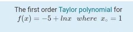 Solved The first order Taylor polynomial for f(x) = -5+ Inx | Chegg.com