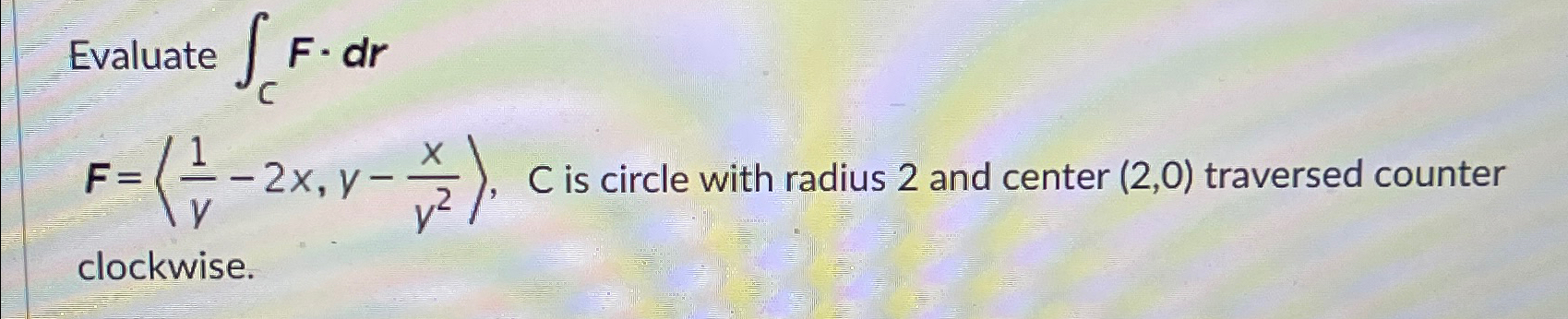 Solved Evaluate ∫C﻿F*dr F=(:1y-2x,y-xy2:),C ﻿is circle with | Chegg.com