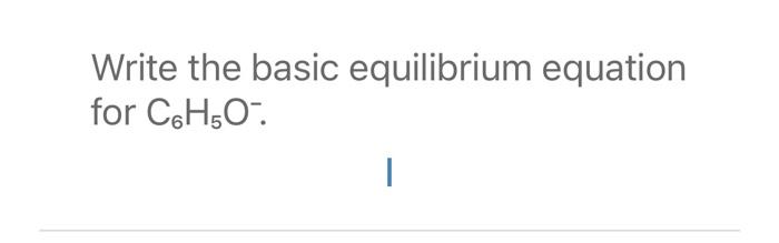 Solved Write the basic equilibrium equation for C6H50. I | Chegg.com