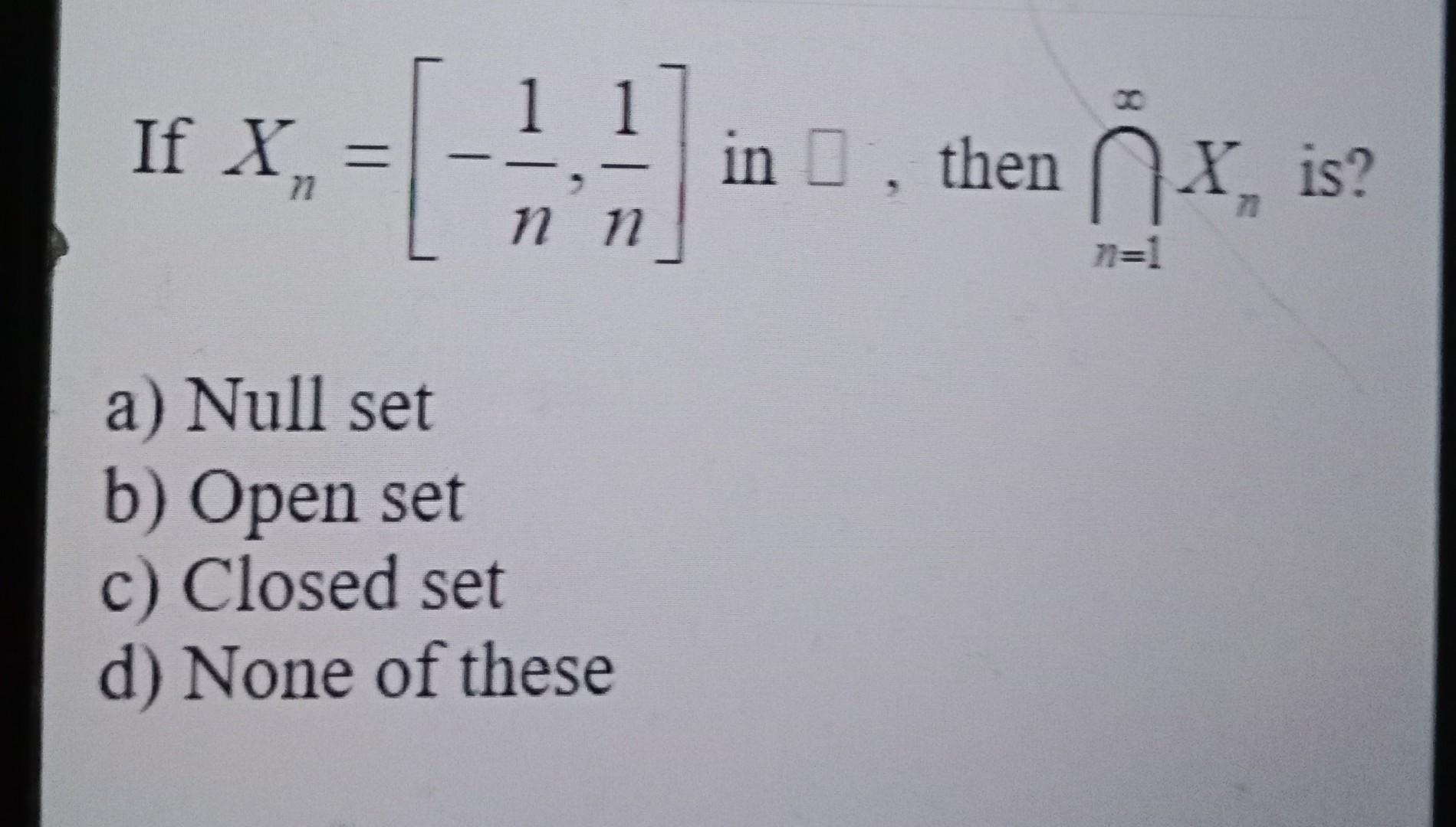 Solved If Xn=[−n1,n1] in , then ⋂n=1∞Xn is? a) Null set b) | Chegg.com
