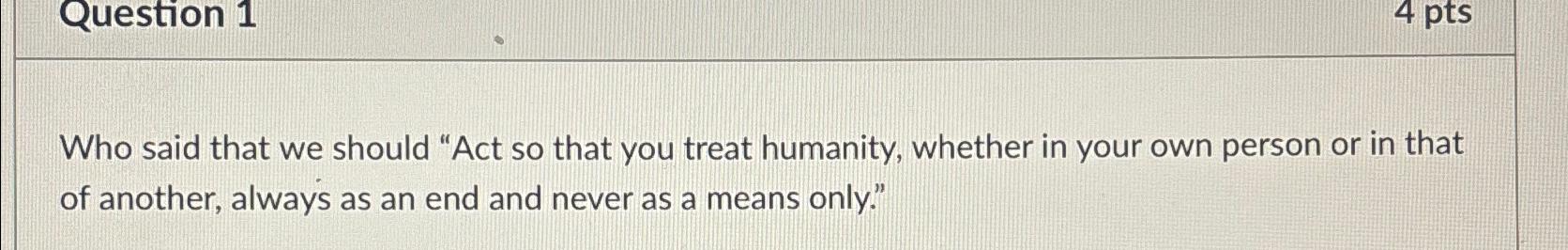 Solved Question 1Who said that we should "Act so that you | Chegg.com