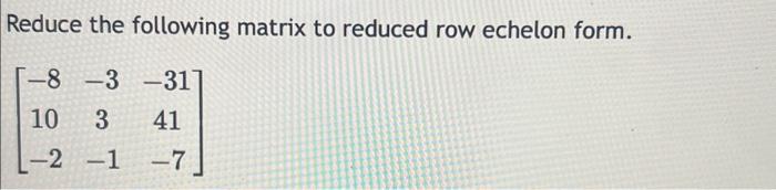 Solved Reduce the following matrix to reduced row echelon | Chegg.com