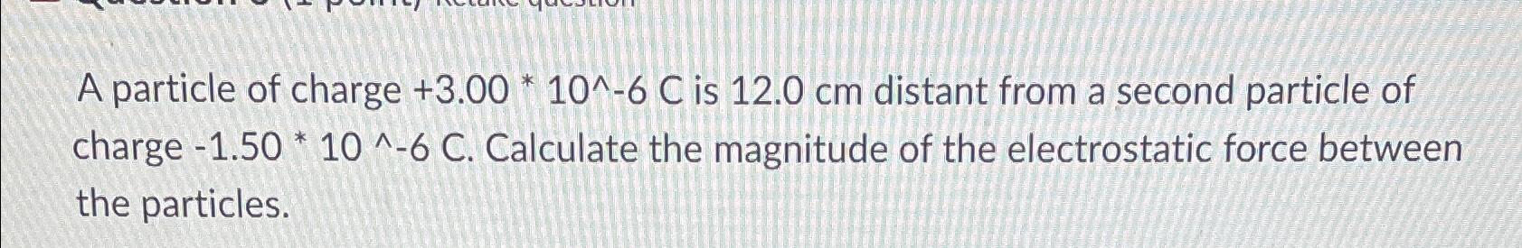 Solved A particle of charge +3.00*10-6C ﻿is 12.0cm ﻿distant | Chegg.com