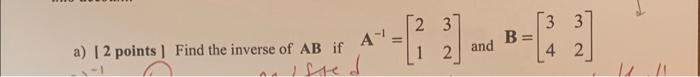 Solved a) [2 points ] Find the inverse of AB if A−1=[2132] | Chegg.com