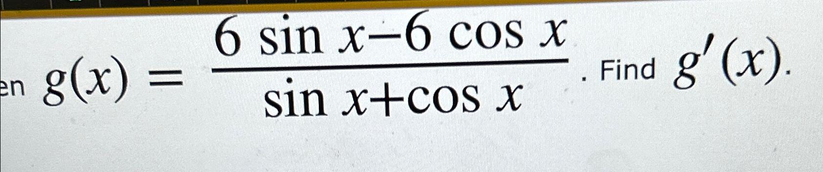 Solved g(x)=6sinx-6cosxsinx+cosx. ﻿Find g'(x) | Chegg.com
