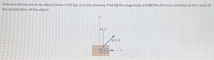 Solved Only two forces act on an object (mass = 4.82 kg), as | Chegg.com