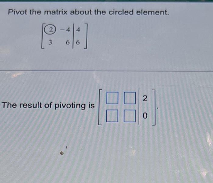 Solved Pivot the matrix about the circled element. [ (2) | Chegg.com