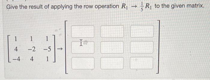 Solved Give the result of applying the row operation R1→51R1 | Chegg.com