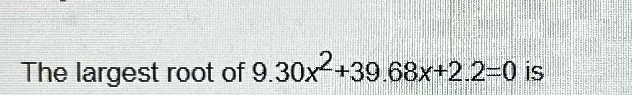 Solved The largest root of 9.30x2+39.68x+2.2=0 ﻿is | Chegg.com