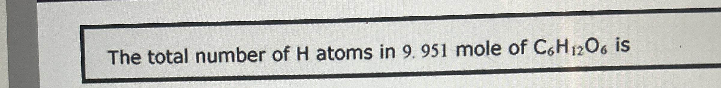 Solved The total number of H atoms in 9.951 ﻿mole of C6H12O6 | Chegg.com