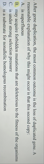 Solved After gene duplication, the most common outcome is | Chegg.com
