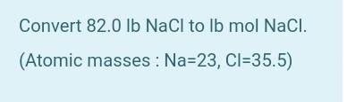 Solved Convert 82.0 lb NaCl to lb mol Naci. (Atomic masses : | Chegg.com