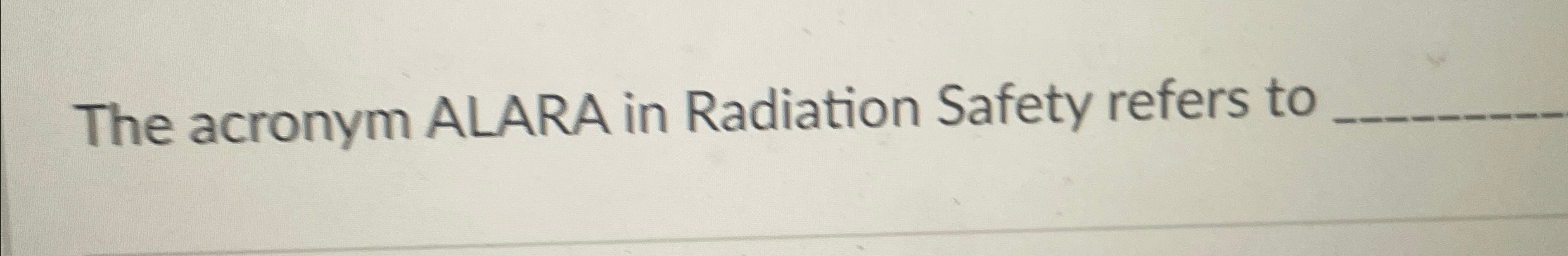 Solved The acronym ALARA in Radiation Safety refers to | Chegg.com