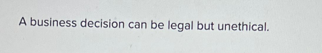 Solved A business decision can be legal but unethical. | Chegg.com