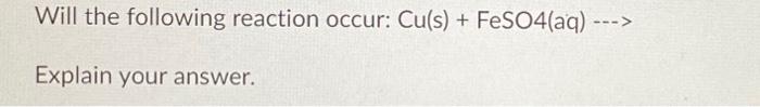 Solved Will the following reaction occur: Cu(s)+FeSO4(aq)--> | Chegg.com
