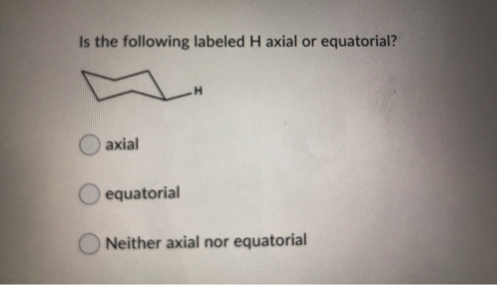 Solved Is the following labeled H axial or equatorial? H | Chegg.com