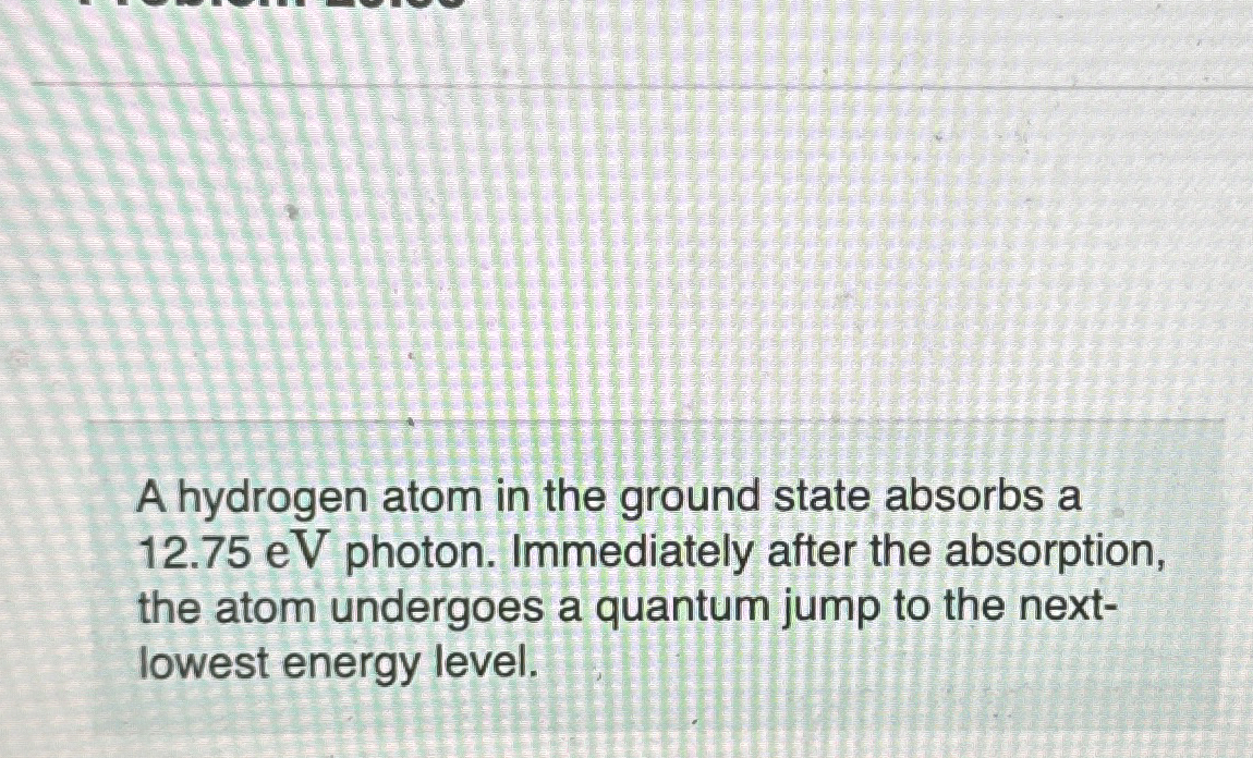 Solved A Hydrogen Atom In The Ground State Absorbs A 12 75ev