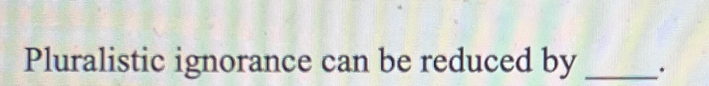 Solved Pluralistic ignorance can be reduced by | Chegg.com