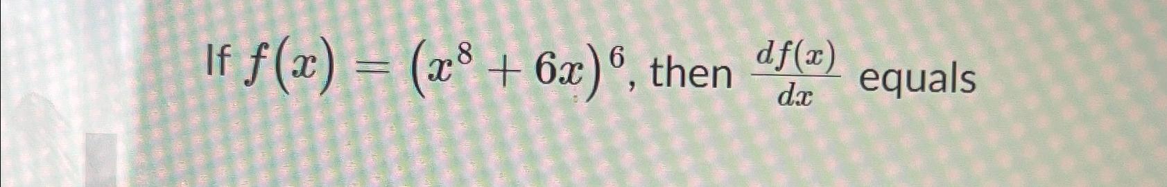 Solved If f(x)=(x8+6x)6, ﻿then df(x)dx ﻿equals | Chegg.com
