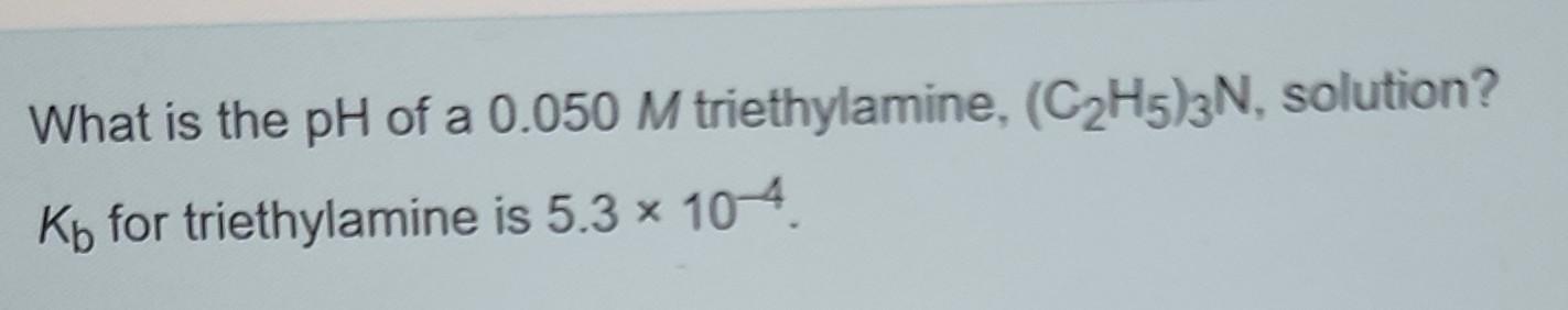 Solved What is the pH of a 0.050M triethylamine, (C2H5)3 N, | Chegg.com