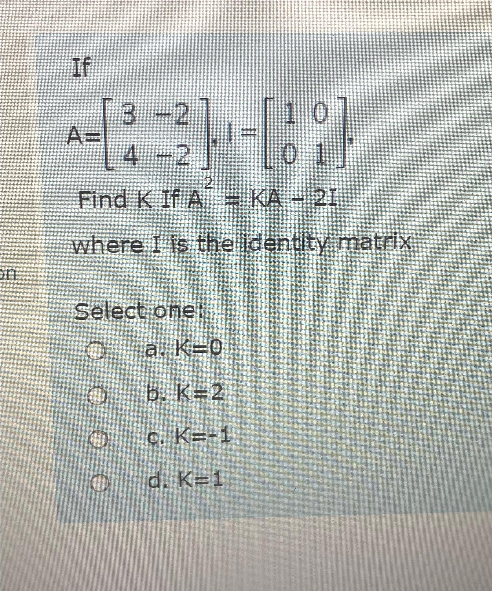 Solved If\\nA=[[3,-2],[4,-2]],I=[[1,0],[0,1]]\\nFind K If | Chegg.com