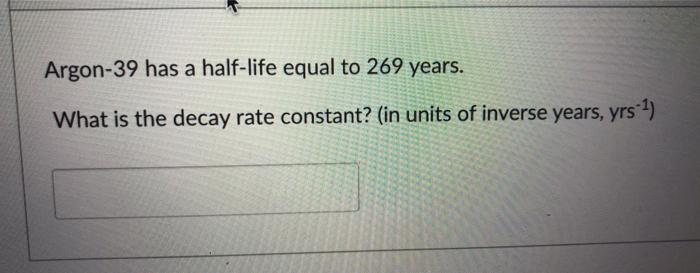 Solved Argon-39 has a half-life equal to 269 years. What is | Chegg.com