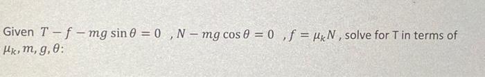 Solved Given T−f−mgsinθ=0,N−mgcosθ=0,f=μkN, solve for T in | Chegg.com