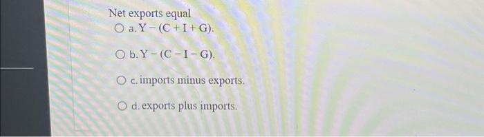Solved Net exports equal O a. Y-(C+I+G). O b.Y-(C-I-G). O c. | Chegg.com