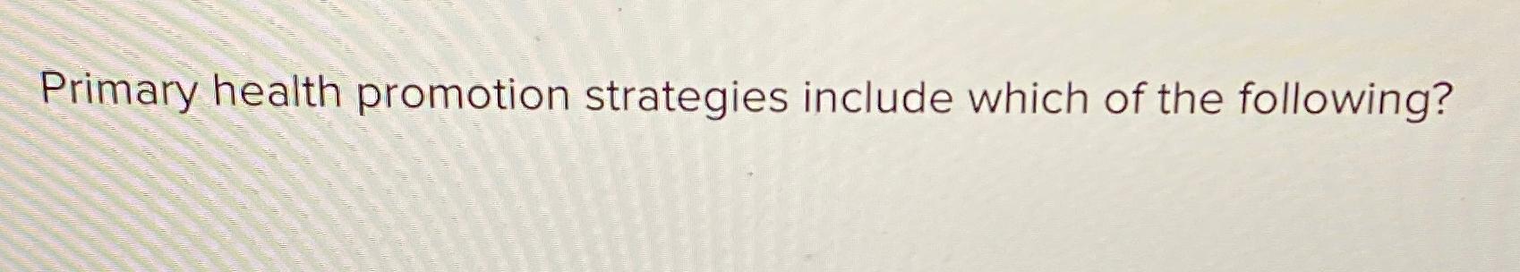 Solved Primary health promotion strategies include which of | Chegg.com