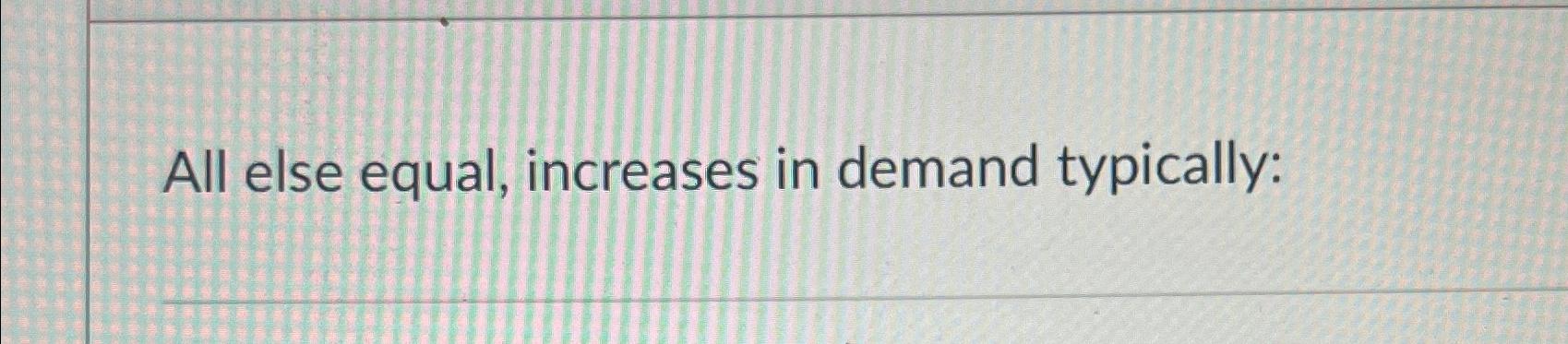 Solved All else equal, increases in demand typically: | Chegg.com