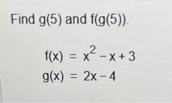 Solved Find g(5) and f(g(5)) f(x)=x2−x+3g(x)=2x−4 | Chegg.com