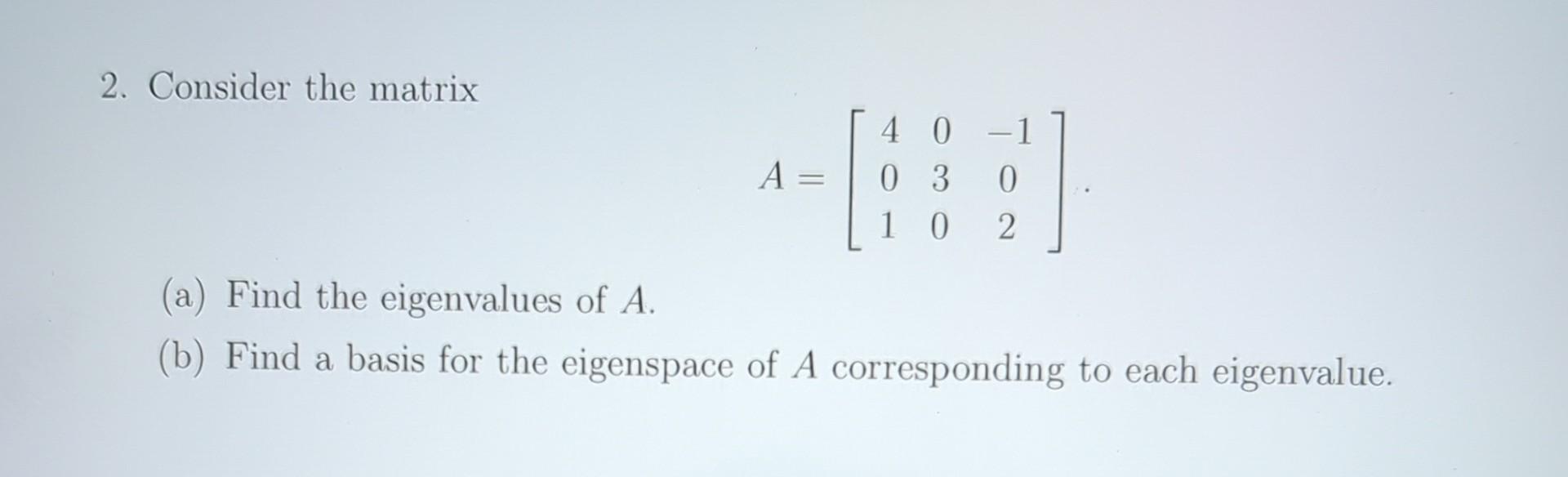 Solved 2. Consider the matrix A=⎣⎡401030−102⎦⎤ (a) Find the | Chegg.com