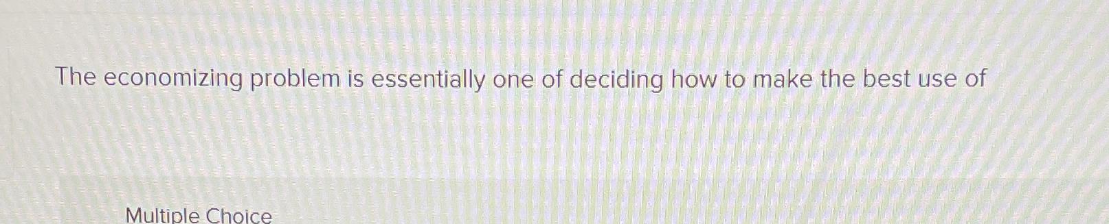 Solved The economizing problem is essentially one of | Chegg.com