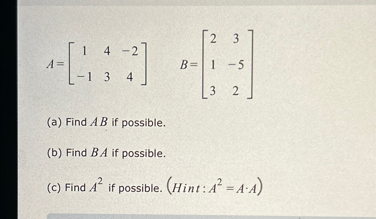 Solved A=[14-2-134],B=[231-532](a) ﻿Find AB ﻿if possible.(b) | Chegg.com