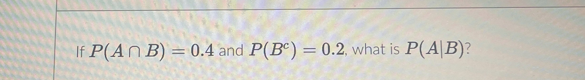 Solved If P(A∩B)=0.4 ﻿and P(Bc)=0.2, ﻿what is P(A|B) ? | Chegg.com