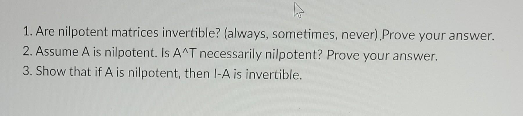 Solved 1. Are nilpotent matrices invertible? (always, | Chegg.com Solved 1. Are nilpotent matrices invertible? (always, | Chegg.com