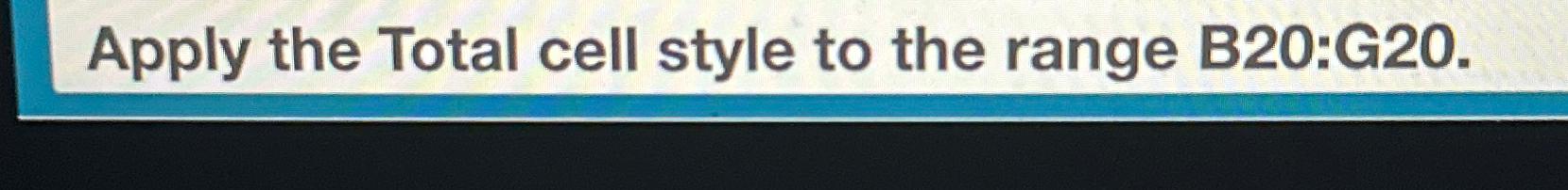 Solved Apply the Total cell style to the range B20:G20. | Chegg.com