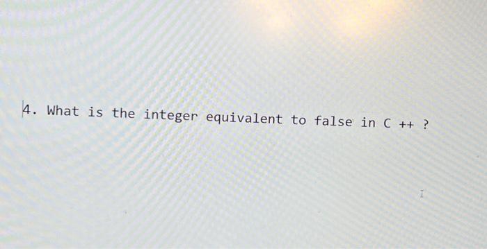 Solved 4. What is the integer equivalent to false in C++ ? | Chegg.com