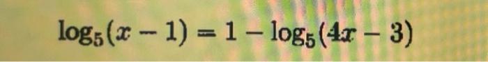 Solved log5 (x - 1) = 1 - log5 (4x - 3) | Chegg.com