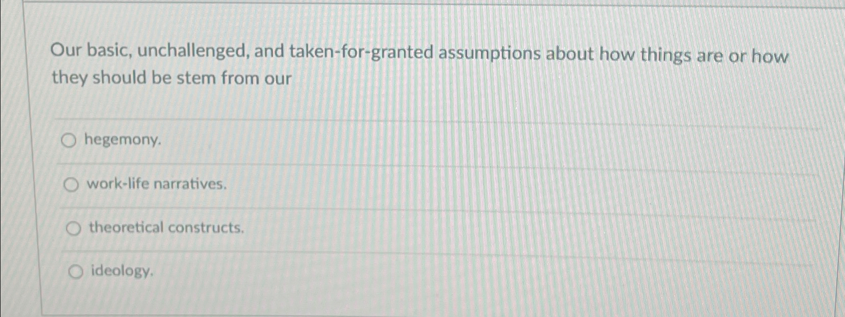 Solved Our basic, unchallenged, and taken-for-granted | Chegg.com