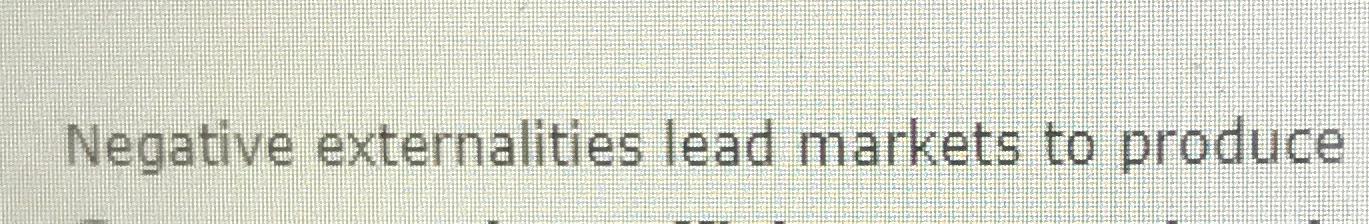 Solved Negative externalities lead markets to produce | Chegg.com