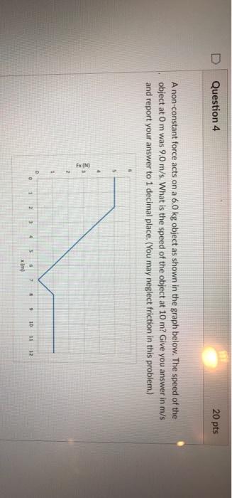 Solved Question 4 20 pts A non-constant force acts on a 6.0 | Chegg.com