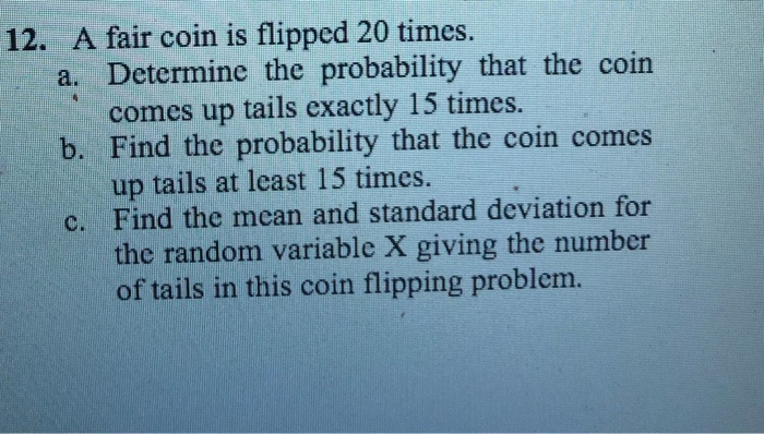 Solved 12. A fair coin is flipped 20 times. a. Determine the | Chegg.com Solved 12. A fair coin is flipped 20 times. a. Determine the | Chegg.com