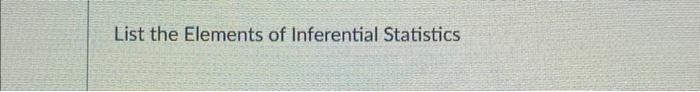 Solved List the Elements of Inferential Statistics | Chegg.com