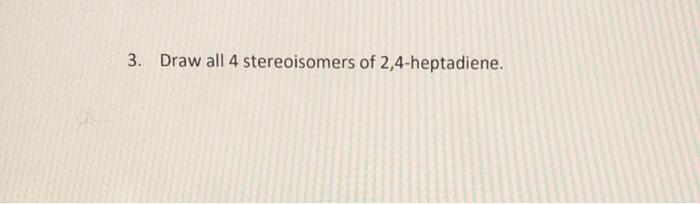 Solved 3. Draw all 4 stereoisomers of 2,4-heptadiene. | Chegg.com