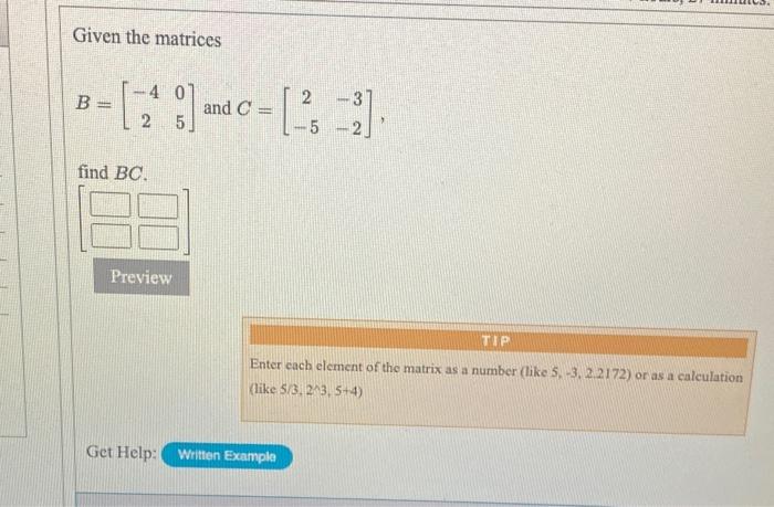Solved Given the matrices B=[−4205] and C=[2−5−3−2] find BC. | Chegg.com