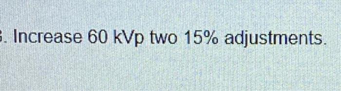 Solved Increase 60kVp two 15% adjustments. | Chegg.com